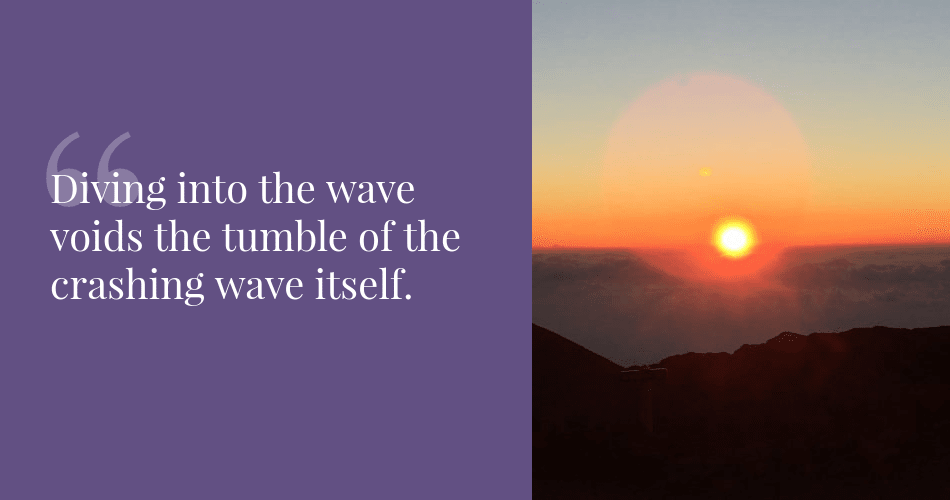 “Diving into the wave voids the tumble of the crashing wave itself.”
